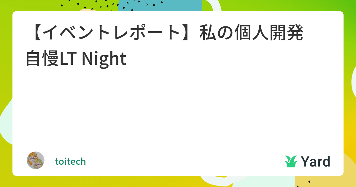 【イベントレポート】私の個人開発自慢LT Night | Yard